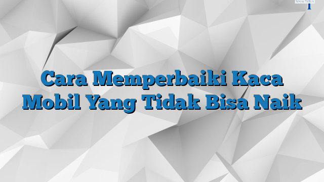 Cara Memperbaiki Kaca Mobil Yang Tidak Bisa Naik » SimakTerus Cara Memperbaiki Kaca Mobil Yang Tidak Bisa Naik » SimakTerus