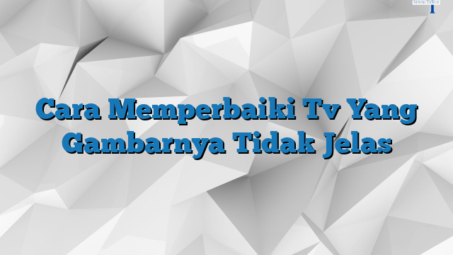 Cara Memperbaiki Tv Yang Gambarnya Tidak Jelas » SimakTerus Cara Memperbaiki Tv Yang Gambarnya Tidak Jelas » SimakTerus